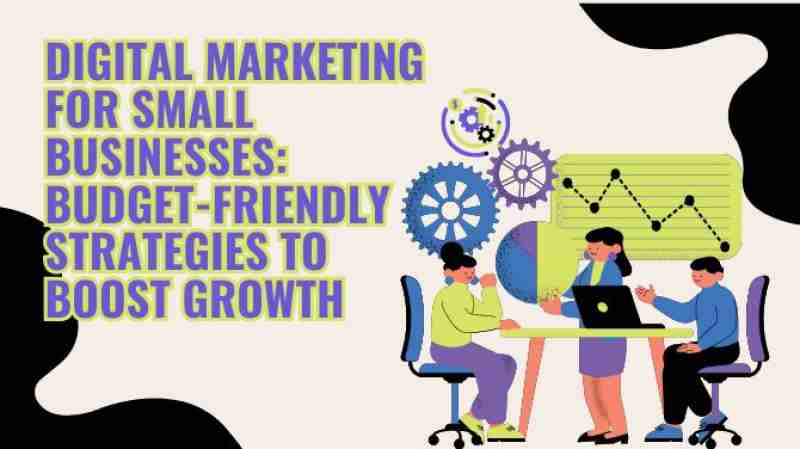 Digital Marketing for Small Businesses: Budget-Friendly Strategies to Boost Growth